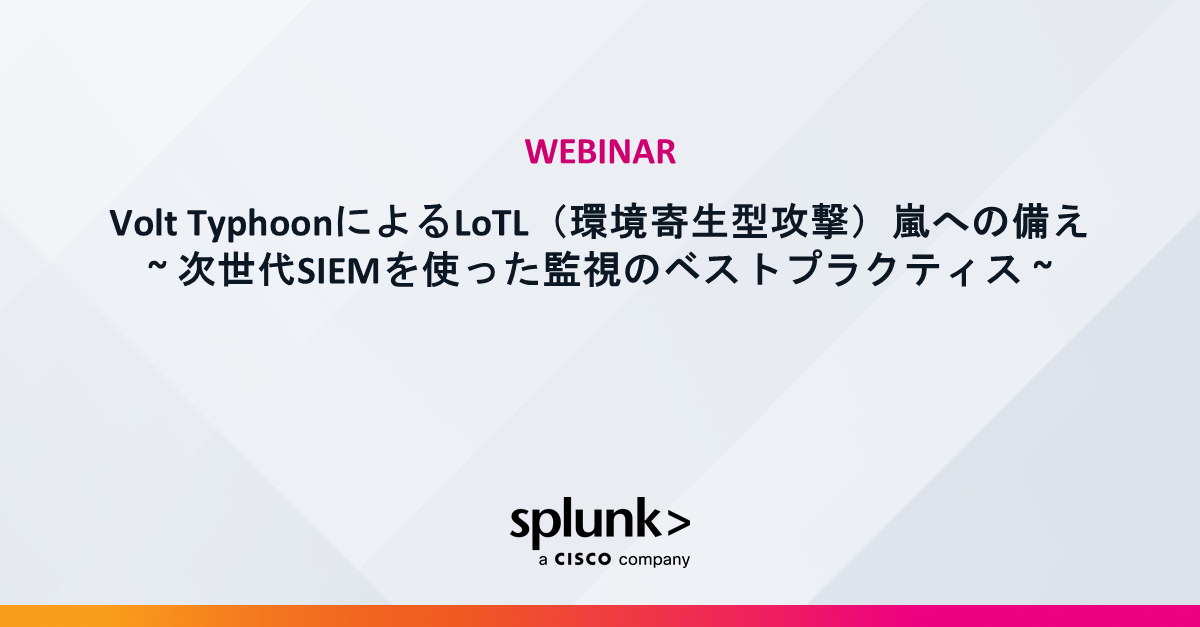 【ウェビナー】Volt TyphoonによるLoTL（環境寄生型攻撃）嵐への備え ~ 次世代SIEMを使った監視のベストプラクティス ~ | Virtual Event | Splunk
