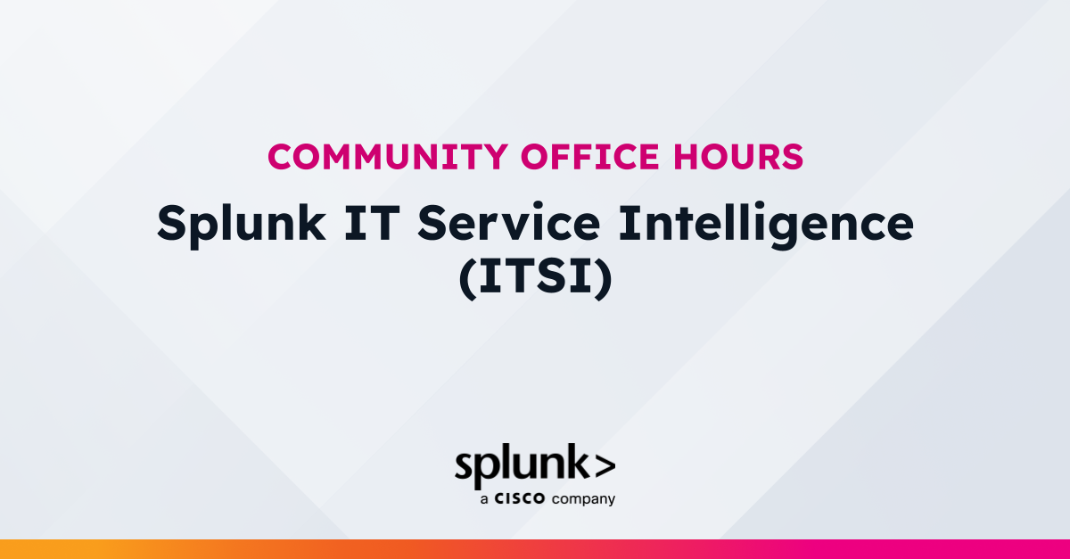 Splunk Community Office Hours - Splunk IT Service Intelligence (ITSI) | Virtual Event | Splunk